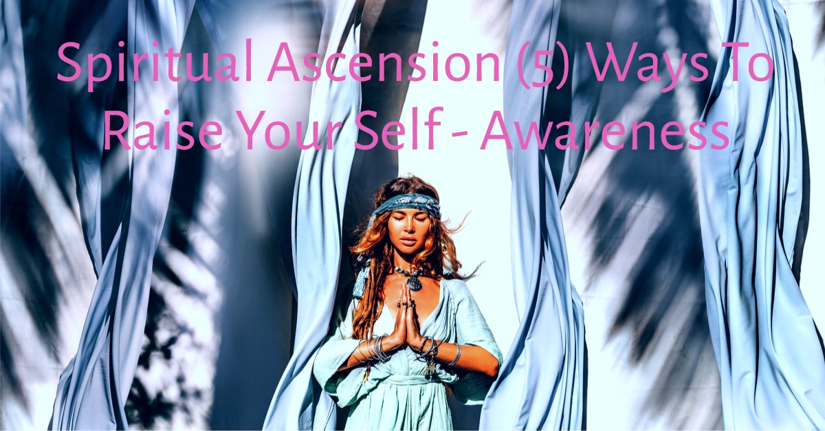 Spiritual Ascension (5 Ways) To Raise Your Self-Awareness - Light Being ...